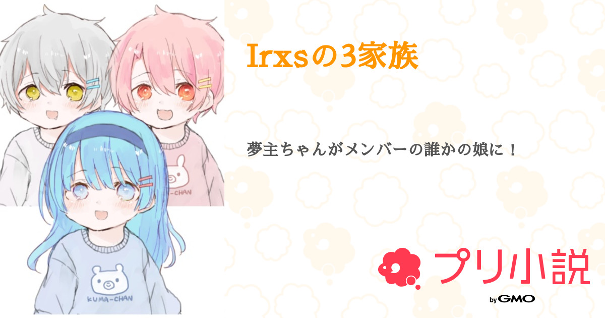 第2話：日常（Irxsの3家族）｜無料スマホ夢小説ならプリ小説 byGMO